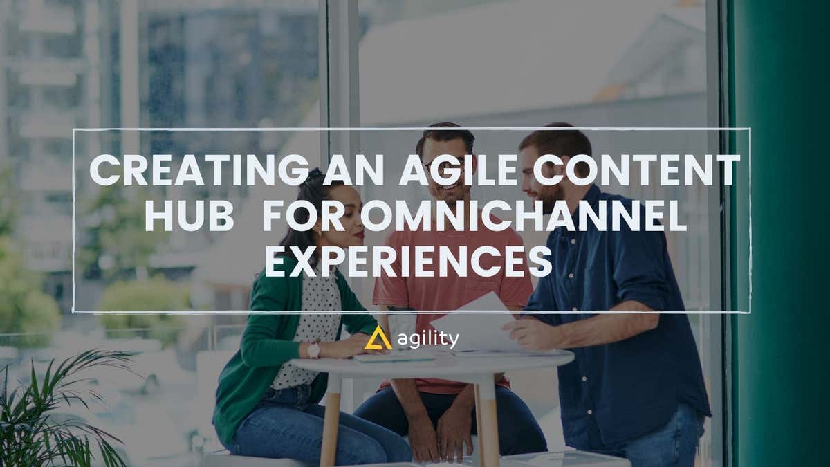 Creating an Agile Content Hub for Omnichannel- Agility CMS